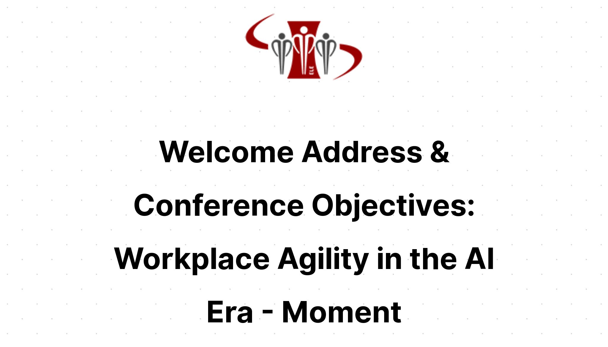 Moment: Welcome Address & Conference Objectives: Workplace Agility in ... Moment: Welcome Address & Conference Objectives: Workplace Agility in ...